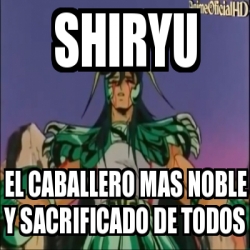 Meme Personalizado - shiryu el caballero mas noble y sacrificado de ...
