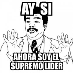 Meme Ay Si - ay si ahora soy el supremo lider - 2110448