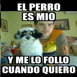 Meme Personalizado - el perro es mio y me lo follo cuando quiero - 2115049