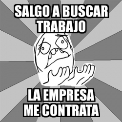 Meme Whyyy - salgo a buscar trabajo la empresa me contrata - 2116656