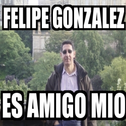 Meme Personalizado - Felipe GOnzalez es amigo mio - 2116971