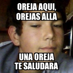 Meme Personalizado - oreja aqui, orejas alla una oreja te saludara ...