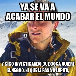 Meme Bear Grylls - ya se va a acabar el mundo y sigo investigando que ...