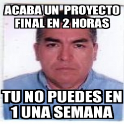 Meme Personalizado - Acaba un proyecto final en 2 horas tu no puedes en ...