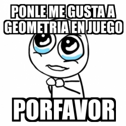 Meme Por favor - ponle me gusta a geometria en juego porfavor - 2136697