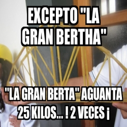 Meme Personalizado - Excepto "la gran bertha" "la gran berta" aguanta ...