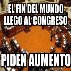 Meme Personalizado - El fin del mundo llego al congreso piden aumento ...