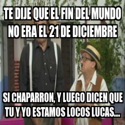 Meme Personalizado - tE DIJE QUE EL FIN DEL MUNDO NO ERA EL 21 DE ...