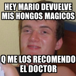 Meme Stoner Stanley - Hey mario devuelve mis hongos magicos q me los ...