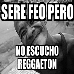 Meme Personalizado - sere feo pero no escucho reggaeton - 2167369
