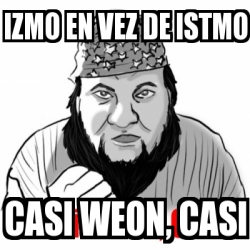 Meme Personalizado - izmo en vez de istmo casi weon, casi - 2170050