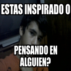 Meme Personalizado - estas inspirado o pensando en alguien? - 2173887