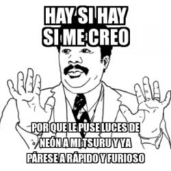 Meme Ay Si - HAY SI HAY SI ME CREO POR QUE LE PUSE LUCES DE NEÃ“N A MI ...