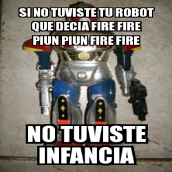 Meme Personalizado - SI NO TUVISTE TU ROBOT QUE DECIA FIRE FIRE PIUN ...