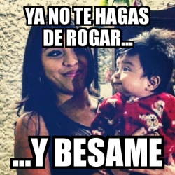 Meme Personalizado - ya no te hagas de rogar... ...y besame - 2191067