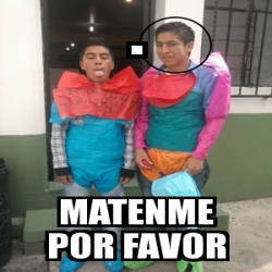 Meme Personalizado - . MATENME POR FAVOR - 2199575