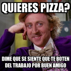 Meme Willy Wonka - quieres pizza? dime que se siente que te boten del ...
