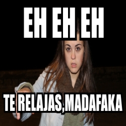 Meme Personalizado - eh eh eh te relajas,madafaka - 2023133
