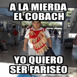 Meme Personalizado - a la mierda el cobach yo quiero ser fariseo - 2026097