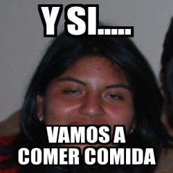 Meme Personalizado - Y si..... vamos a comer comida - 2028564