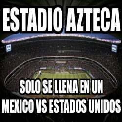 Meme Personalizado - estadio azteca solo se llena en un mexico vs ...