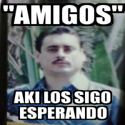 Meme Personalizado - "AMIGOS" aki los sigo esperando - 2201481
