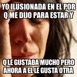 Meme Problems - yo ilusionada en el por q me dijo para estar y q le ...