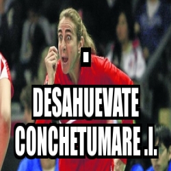 Meme Personalizado - . dESAHUEVATE CONCHETUMARE .I. - 2204680