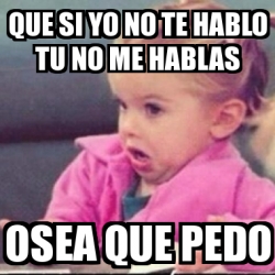 Meme Personalizado - que si yo no te hablo tu no me hablas osea que ...