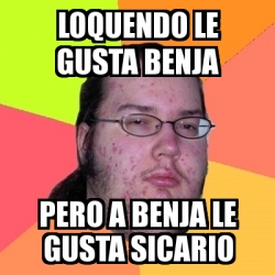 Meme Friki - LOQUENDO LE GUSTA BENJA PERO A BENJA LE GUSTA SICARIO ...