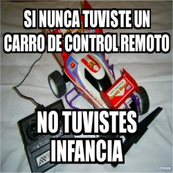 Meme Personalizado - si nunca tuviste un carro de control remoto no ...