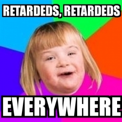 Meme Retard Girl - retardeds, retardeds everywhere - 2214387