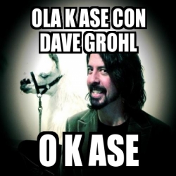 Meme Personalizado - Ola K ase COn Dave Grohl O K ase - 2221892