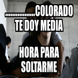 Meme Personalizado - .................colorado te doy media hora para ...