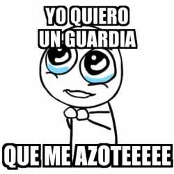 Meme Por favor - yo quiero un guardia que me azoteeeee - 2229390