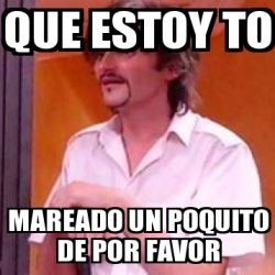 Meme Personalizado - Que estoy to mareado un poquito de por favor - 2232344