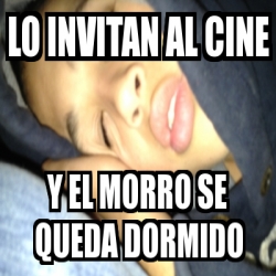 Meme Personalizado - Lo invitan al cine Y el moRro se queda dormido ...