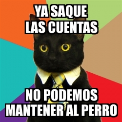 Meme Business Cat - ya saque las cuentas no podemos mantener al perro ...