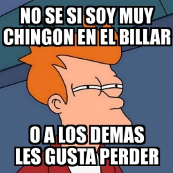 Meme Futurama Fry - NO SE SI SOY MUY CHINGON EN EL BILLAR O A LOS DEMAS ...
