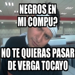 Meme Personalizado - NEGROS EN MI COMPU? NO TE QUIERAS PASAR DE VERGA ...