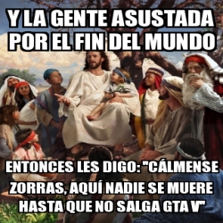 Meme Personalizado - y la gente asustada por el fin del mundo entonces ...