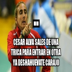 Meme Personalizado - .. cesar alva sales de una trica para entrar en ...