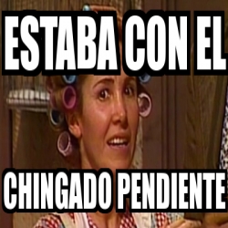 Meme Personalizado - ESTABA CON EL CHINGADO PENDIENTE - 2268817