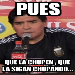 Meme Personalizado - Pues Que la chupen , que la sigan chupando ...