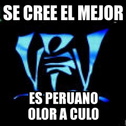 Meme Personalizado - se cree el MEJOR ES PERUANO OLOR A CULO - 2270705