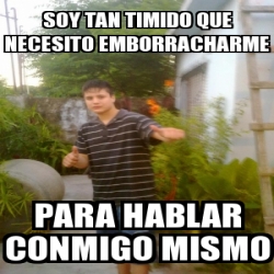 Meme Personalizado - soy tan timido que necesito emborracharme para ...