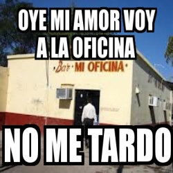Meme Personalizado - oye mi amor voy a la oficina no me tardo - 2275550