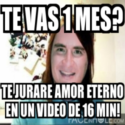 Meme Personalizado - te vas 1 mes? te jurare amor eterno en un video de ...
