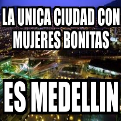 Meme Personalizado - LA UNICA CIUDAD CON MUJERES BONITAS ES MEDELLIN ...