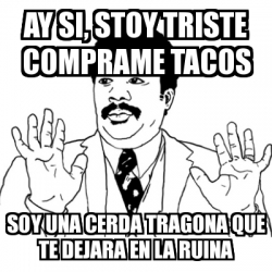 Meme Ay Si - ay si, stoy triste comprame tacos soy una cerda tragona ...